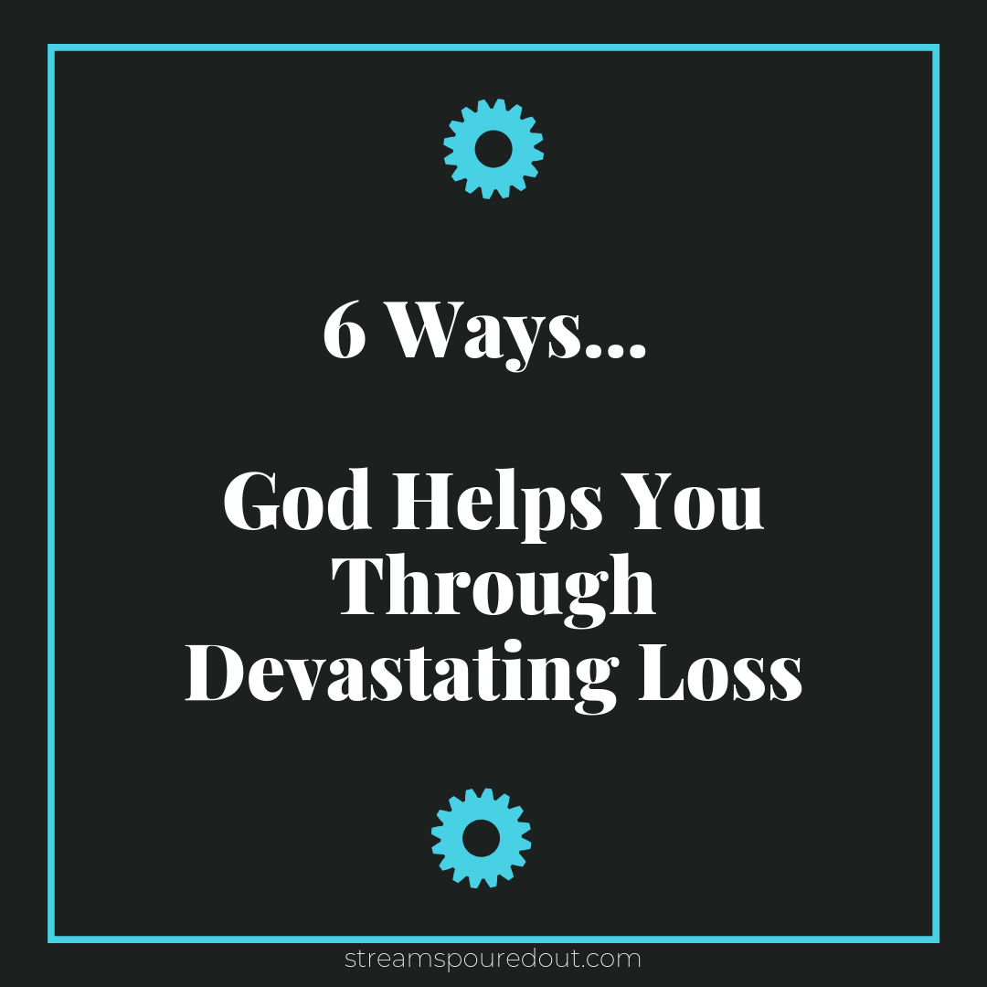 6 Ways God Helps You Through Devastating Loss - Streams Poured Out